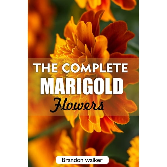 The complete Marigold flowers: The Ultimate Beginner's Guide to Growing ...