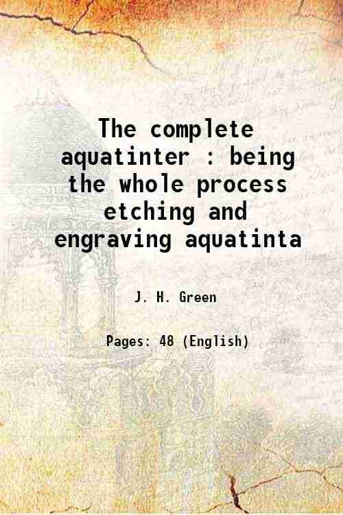 The complete aquatinter : being the whole process etching and engraving ...