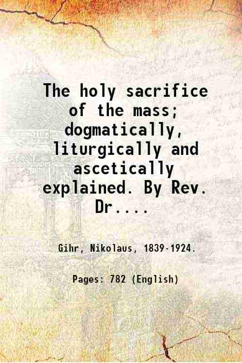 The holy sacrifice of the mass; dogmatically, liturgically and ...