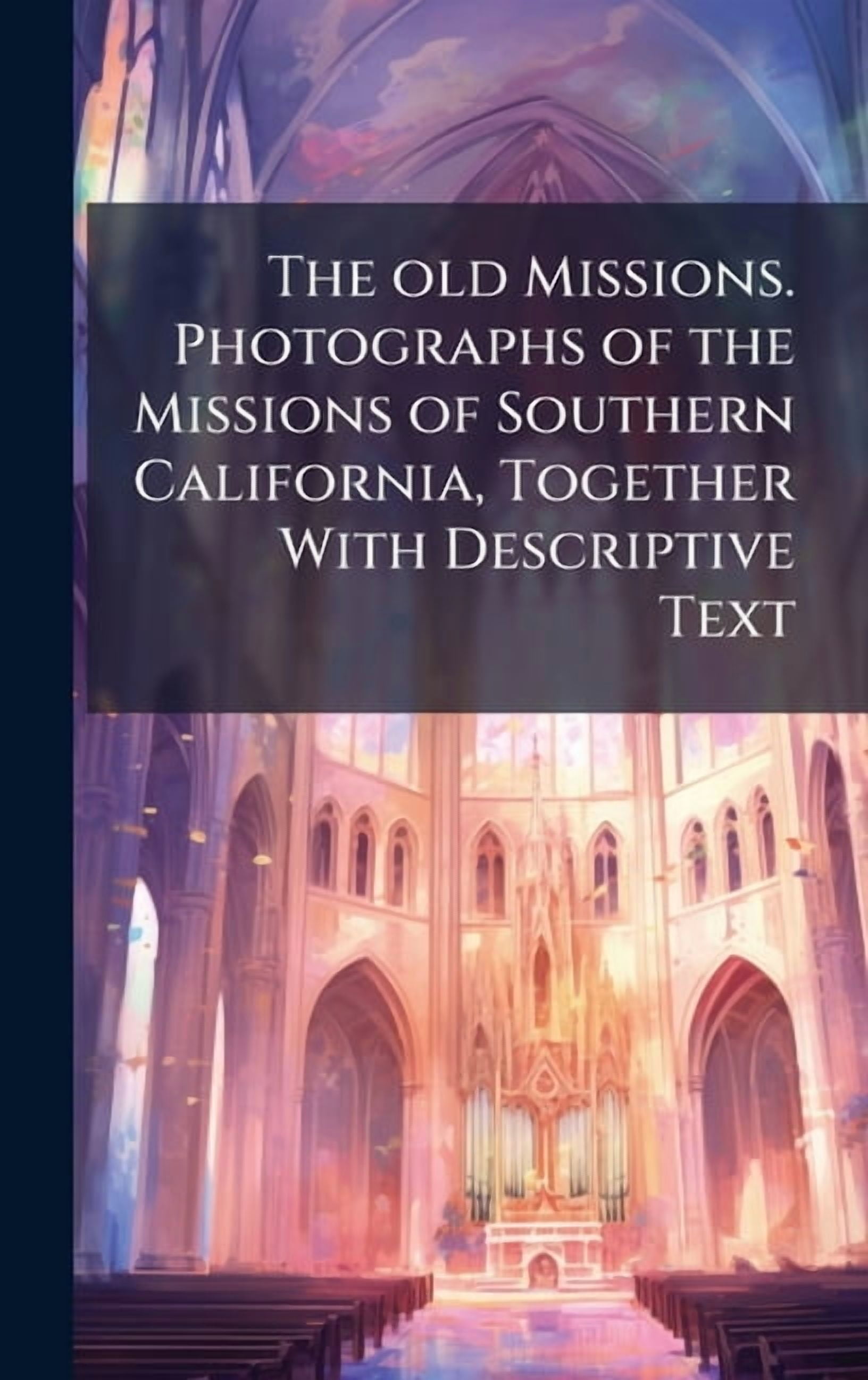 The old Missions. Photographs of the Missions of Southern California, Together With Descriptive ...