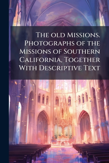 The old Missions. Photographs of the Missions of Southern California, Together With Descriptive ...