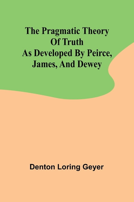 The pragmatic theory of truth as developed by Peirce, James, and Dewey ...