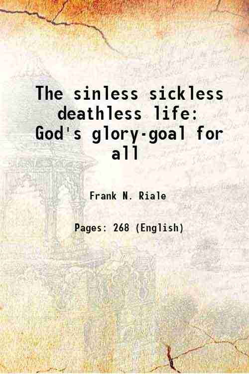 The sinless sickless deathless life God's glory-goal for all 1913 ...