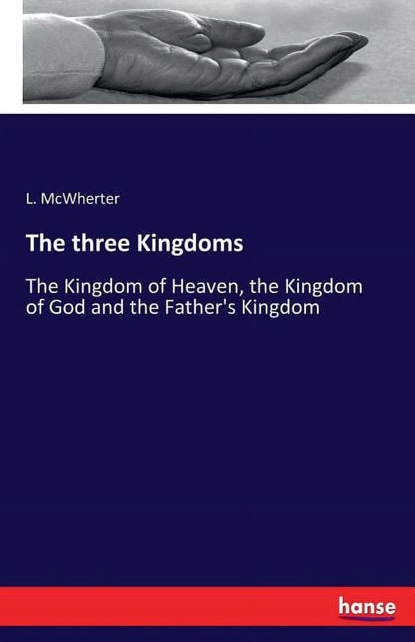 The three Kingdoms : The Kingdom of Heaven, the Kingdom of God and the Father's Kingdom ...