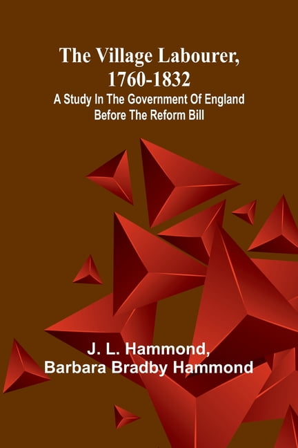 The village labourer, 1760-1832; A study in the government of England ...