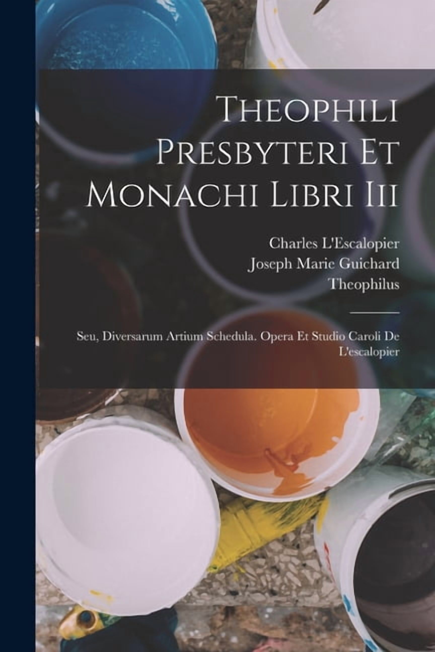 Theophili Presbyteri Et Monachi Libri Iii: Seu, Diversarum Artium ...