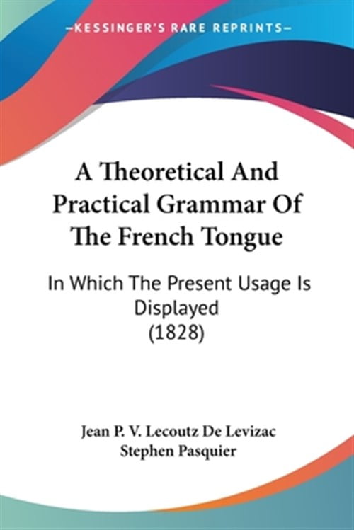 Theoretical and Practical Grammar of the French Tongue : In Which the ...