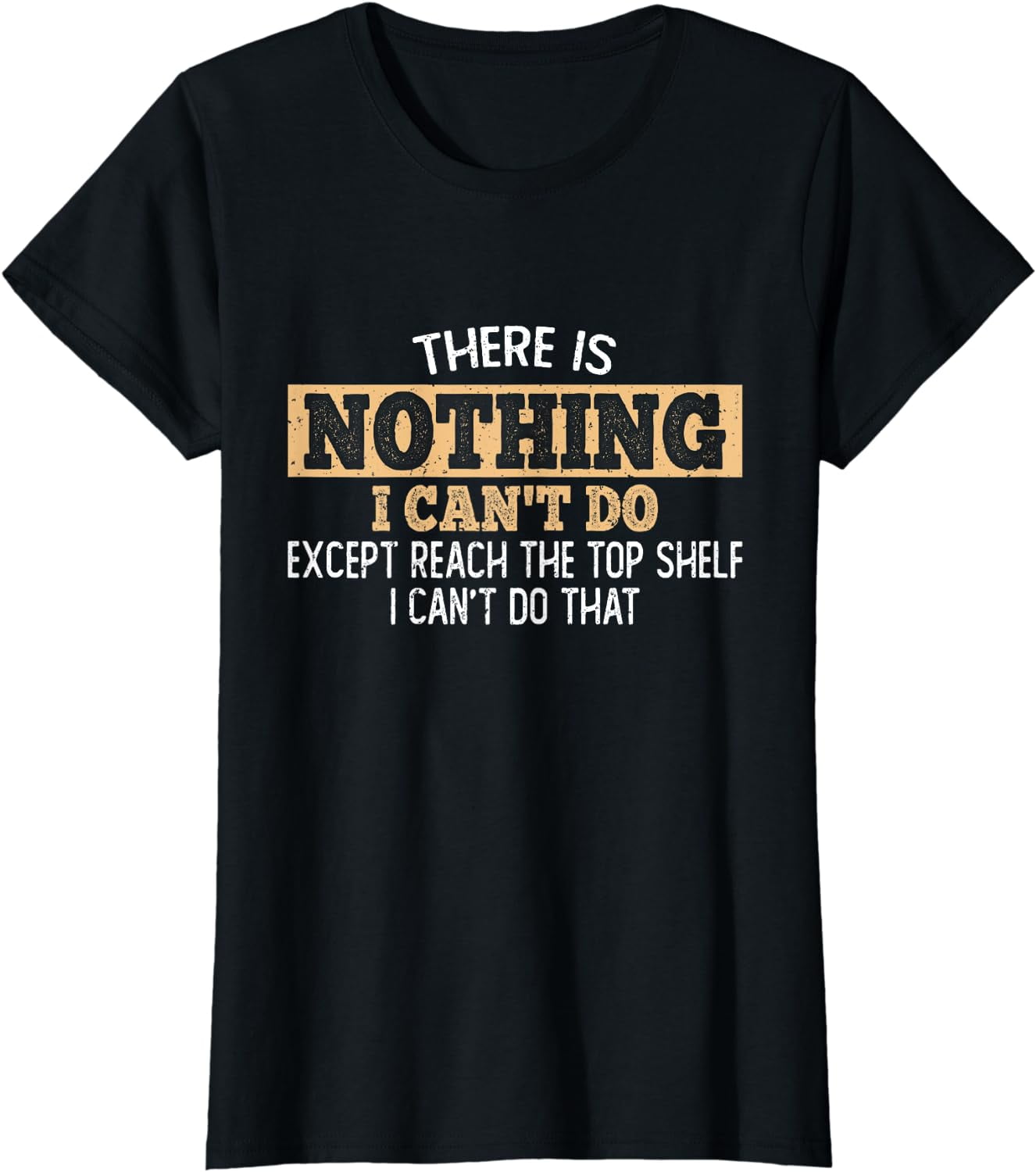 There Is Nothing I Can't Do Except Reach The Top Shelf Humor T-Shirt ...