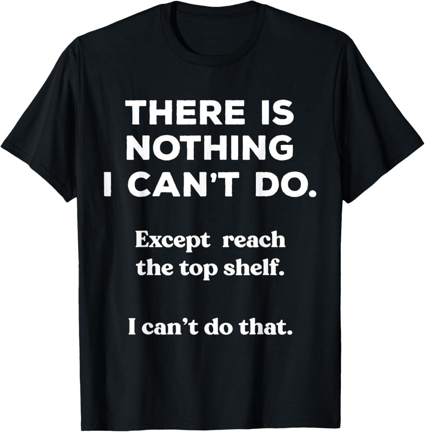 There Is Nothing I Can't Do Except Reach The Top Shelf Short T-Shirt ...
