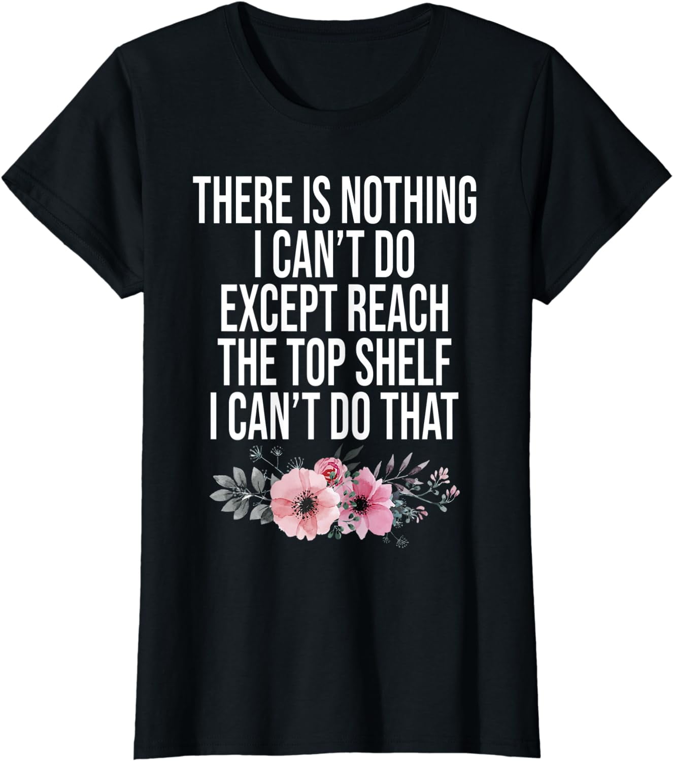 There Is Nothing I Can't Do Except Reach The Top Shelf T-Shirt ...