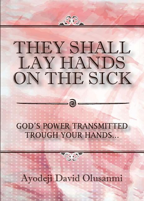 They Shall Lay Hands On the Sick: God's Power Transmitted Through Your ...