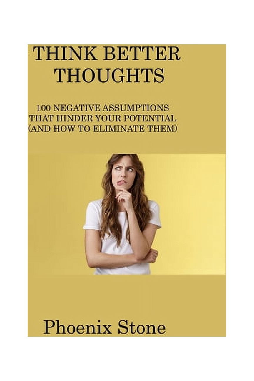 Think Better Thoughts: 100 NEGATIVE ASSUMPTIONS THAT HINDER YOUR ...