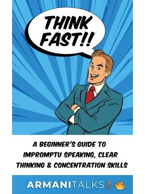 Think Fast!! A Beginner's Guide to Impromptu Speaking, Clear Thinking ...