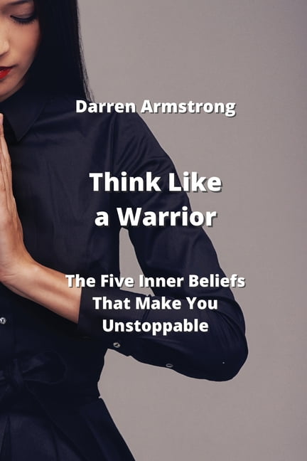 Think Like a Warrior : The Five Inner Beliefs That Make You Unstoppable ...