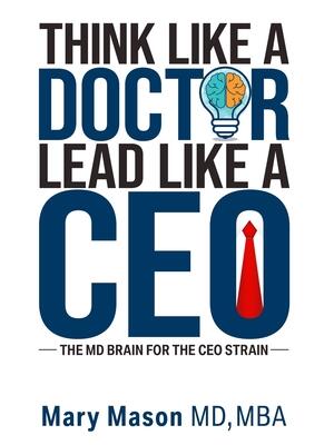 Think like a Doctor, Lead like a CEO : The MD Brain for the CEO Strain ...