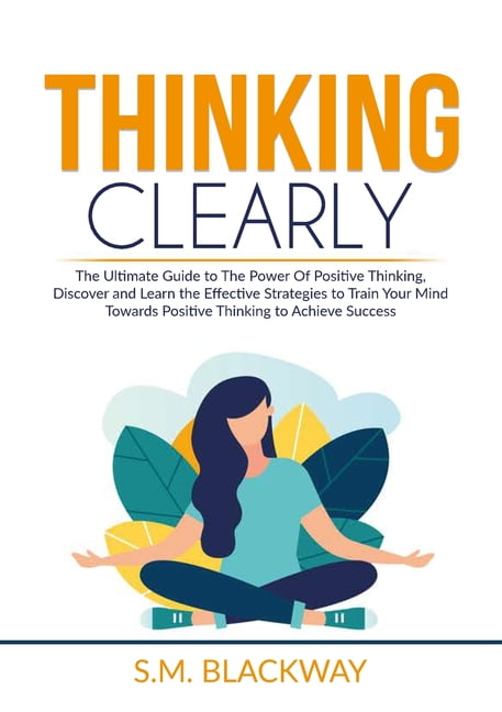 Thinking Clearly: The Ultimate Guide to The Power Of Positive Thinking, Discover and Learn the ...