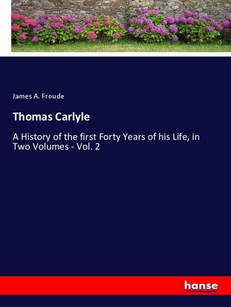 Thomas Carlyle: A History of the first Forty Years of his Life, in ...