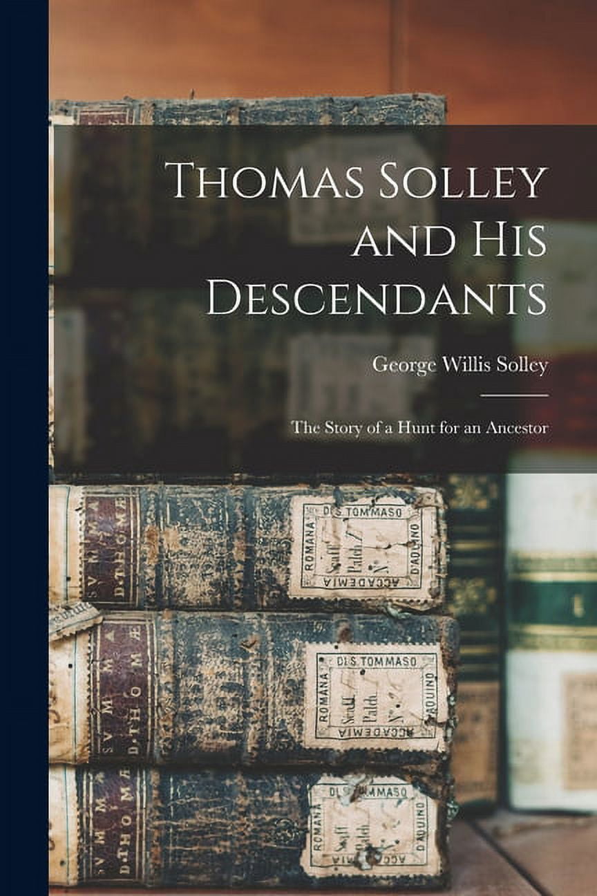 Thomas Solley and His Descendants: the Story of a Hunt for an Ancestor ...