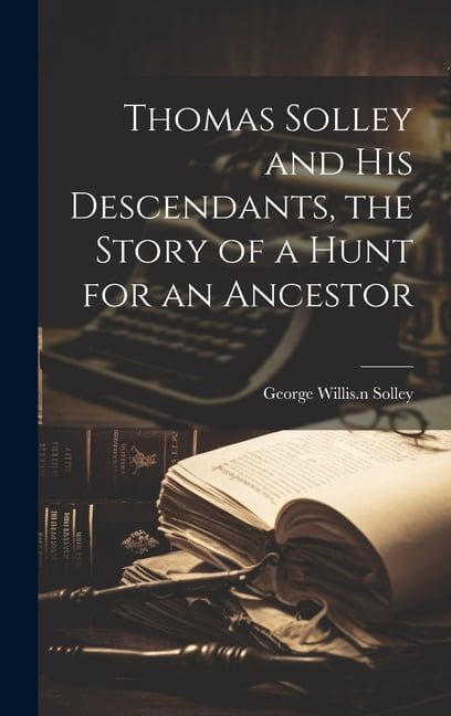 Thomas Solley and his Descendants, the Story of a Hunt for an Ancestor ...