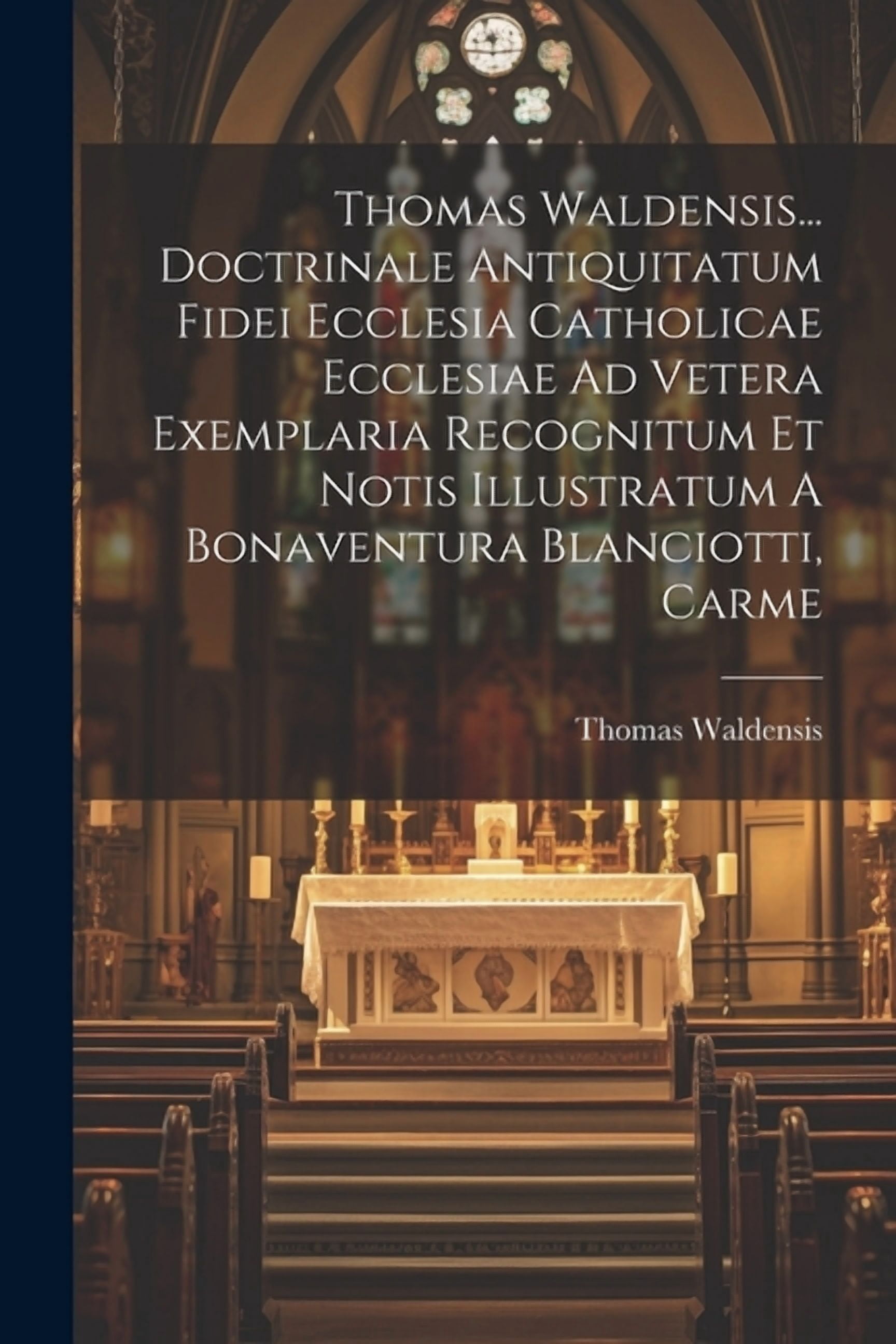 Thomas Waldensis... Doctrinale Antiquitatum Fidei Ecclesia Catholicae ...