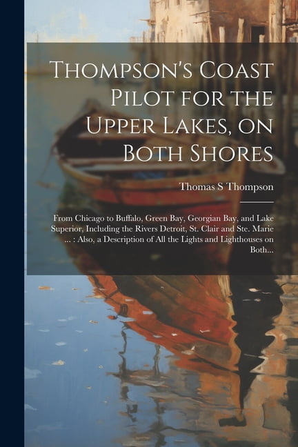 Thompson's Coast Pilot for the Upper Lakes, on Both Shores: From ...