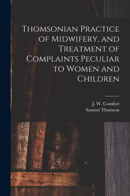 Thomsonian Practice of Midwifery, and Treatment of Complaints Peculiar ...