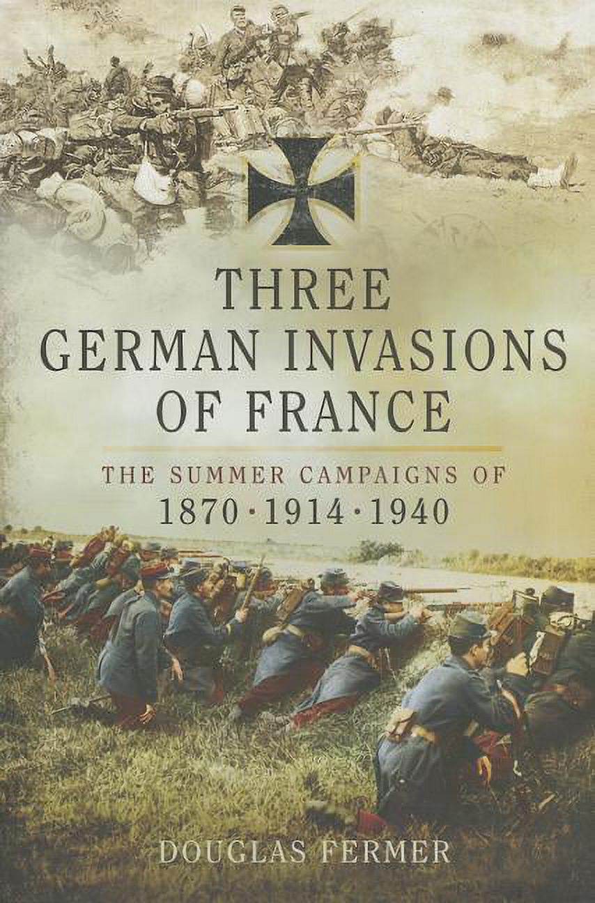 Three German Invasions of France: The Summer Campaigns of 1870, 1914 ...