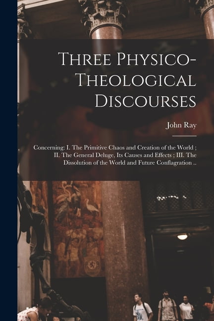 Three Physico-theological Discourses: Concerning: I. The Primitive ...