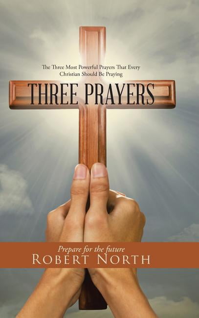 Three Prayers: The Three Most Powerful Prayers That Every Christian Should Be Praying -- Robert ...