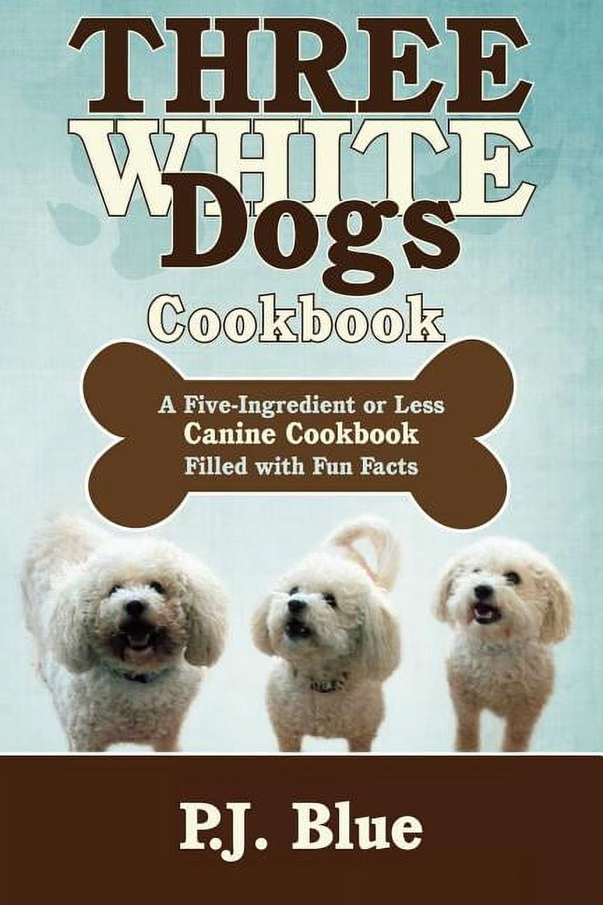Three White Dogs Cookbook: A Five-Ingredient or Less Canine Cookbook ...