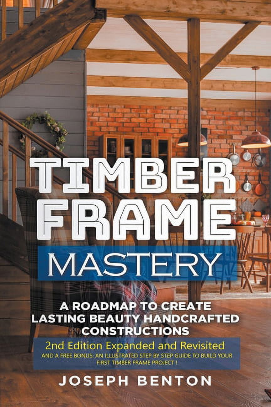 Timber Frame Mastery. A Roadmap to Create Lasting Beauty Handcrafted ...