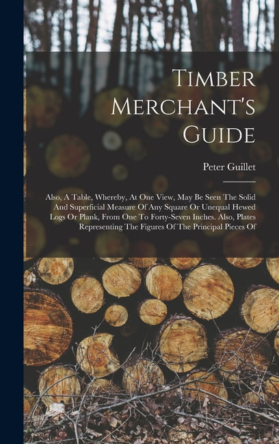 Timber Merchant's Guide: Also, A Table, Whereby, At One View, May Be ...