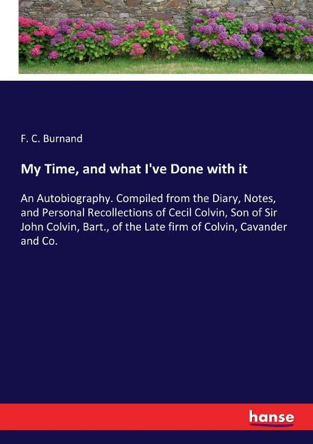 My Time, and what I've Done with it: An Autobiography. Compiled from ...