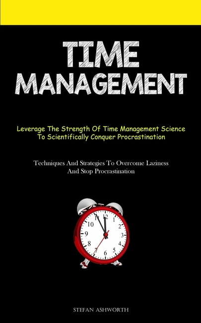 Time Management: Leverage The Strength Of Time Management Science To ...