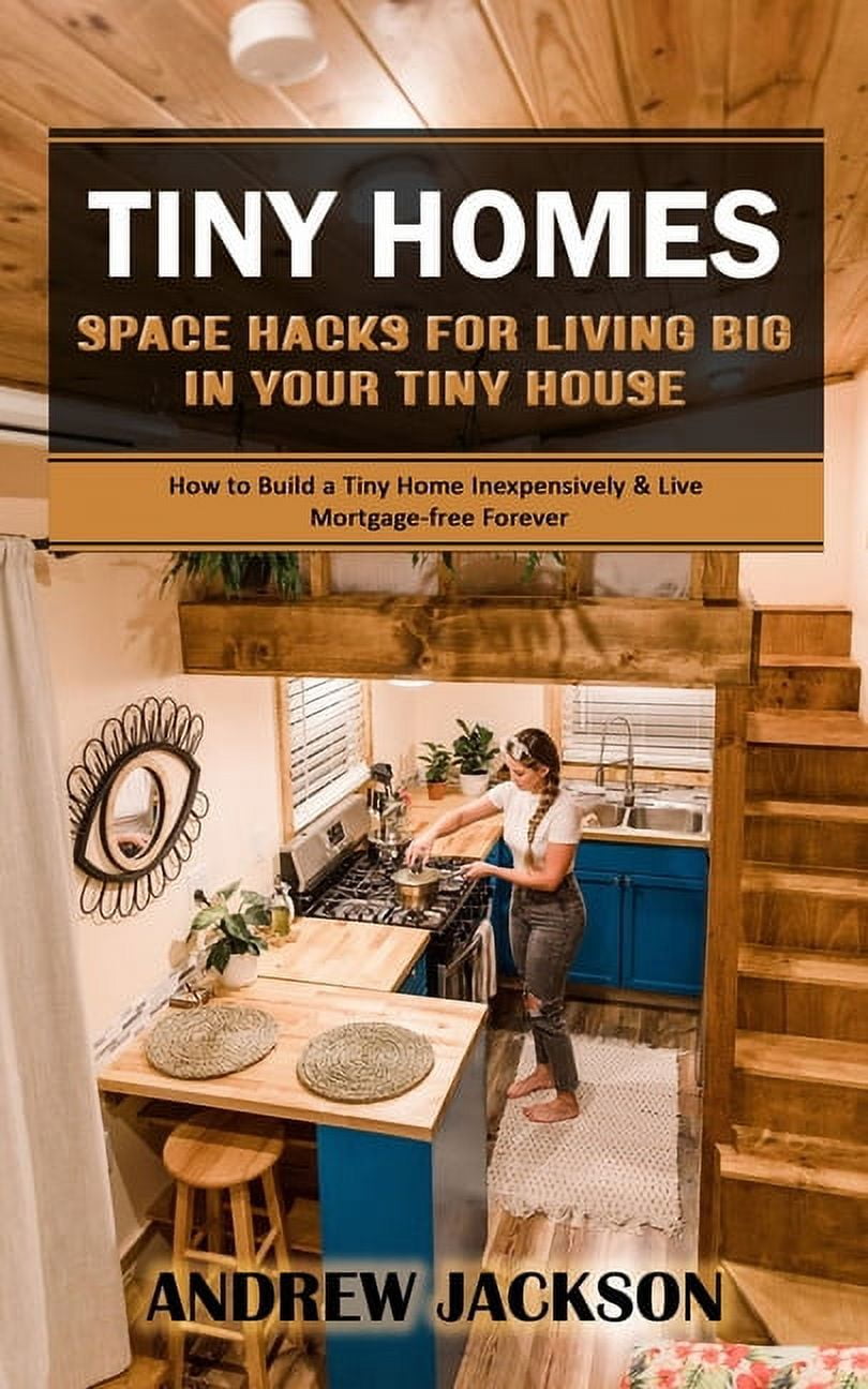 Tiny Homes: Space Hacks for Living Big in Your Tiny House (How to Build a Tiny Home ...