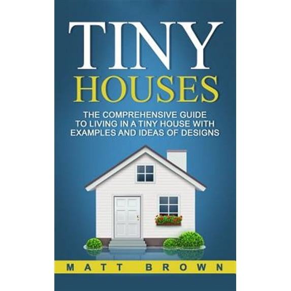 Tiny Houses : The Comprehensive Guide to Living in a Tiny House With ...
