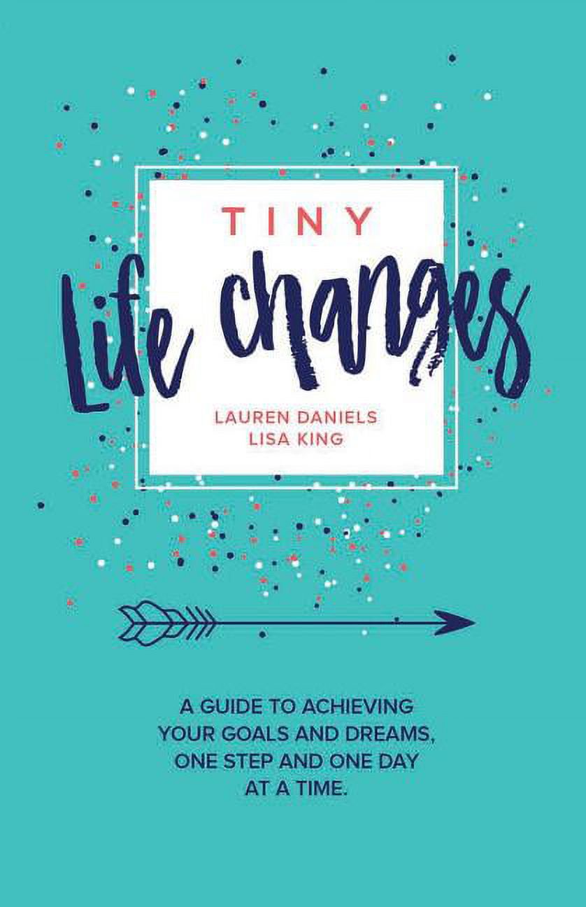 Tiny Life Changes: A Guide to Achieving Your Goals and Dreams One Step and One Day at a Time ...