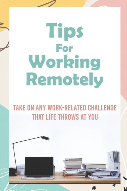 Tips For Working Remotely : Take On Any Work-Related Challenge That ...