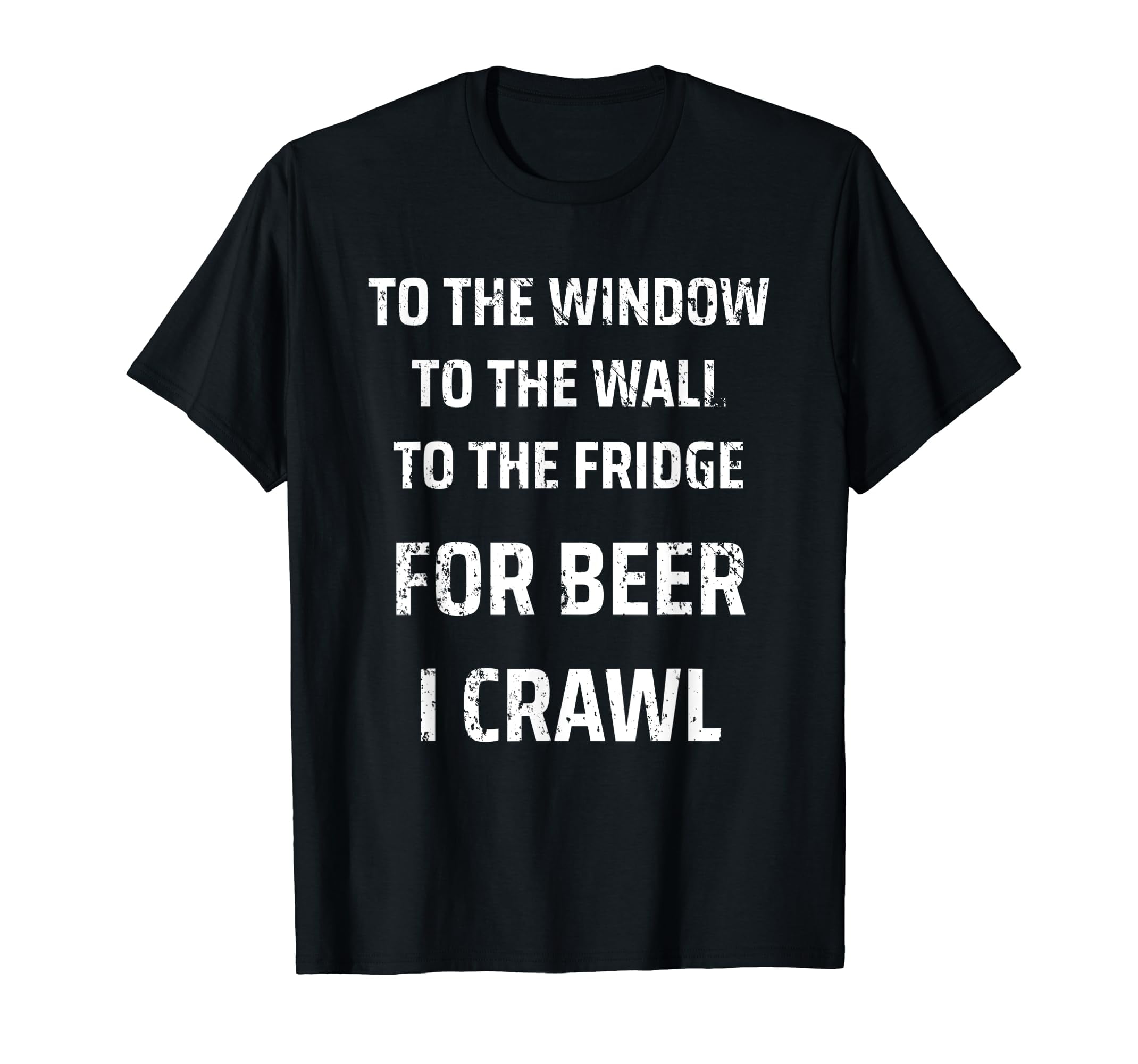 To The Window To The Wall To Fridge For Beer I Crawl T-Shirt - Walmart.com