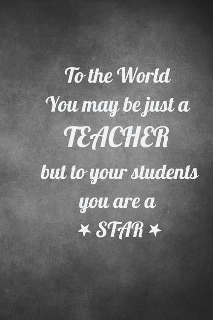 To the World you may be just a Teacher but to your students you are a ...