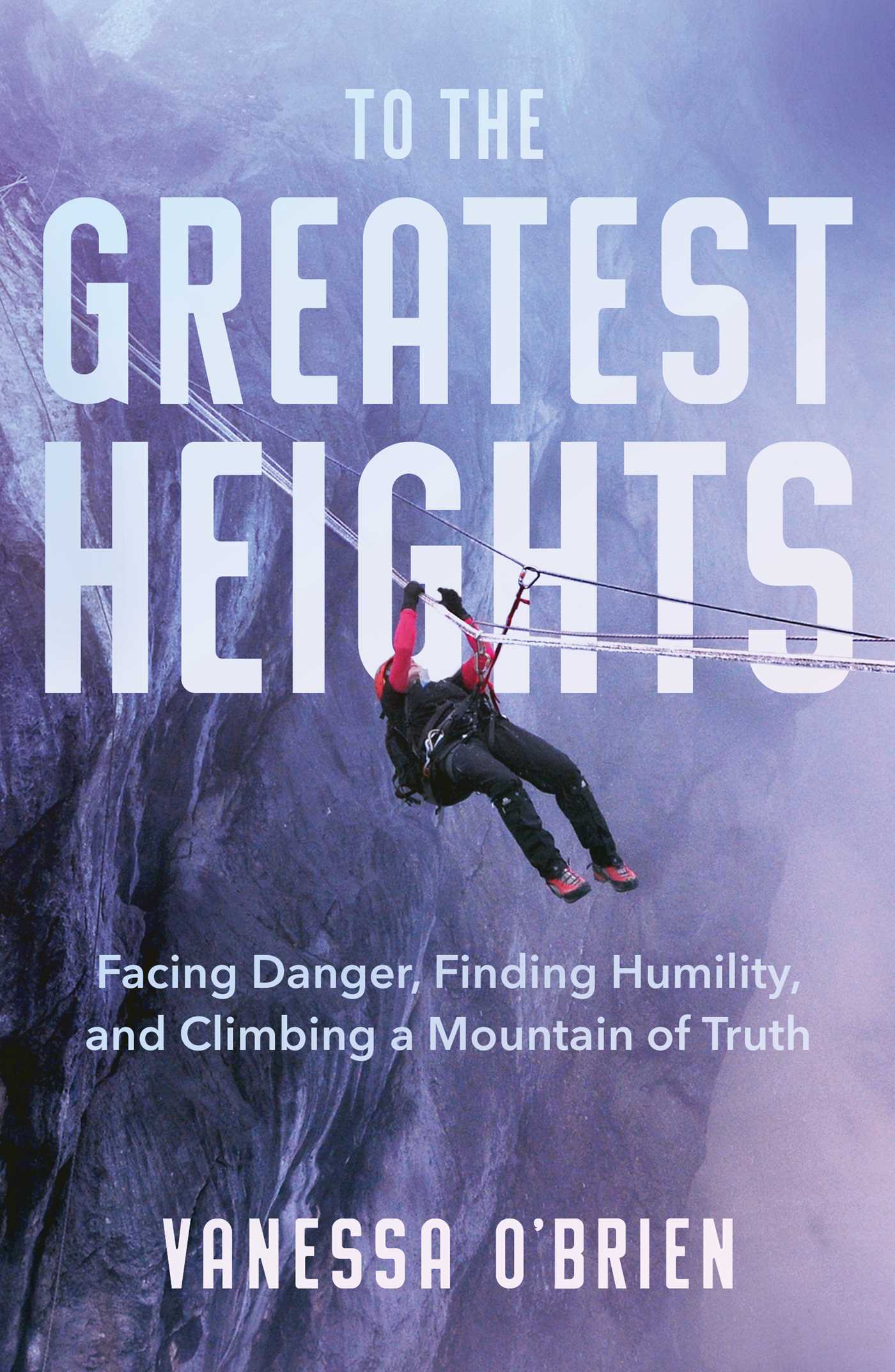 To the Greatest Heights : Facing Danger, Finding Humility, and Climbing ...