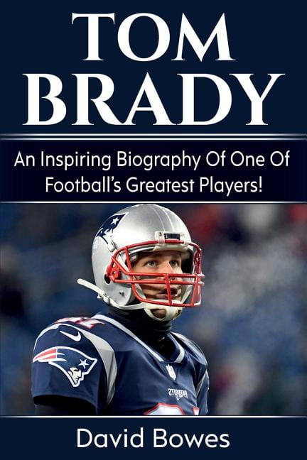 Tom Brady: An inspiring biography of one of football's greatest players ...