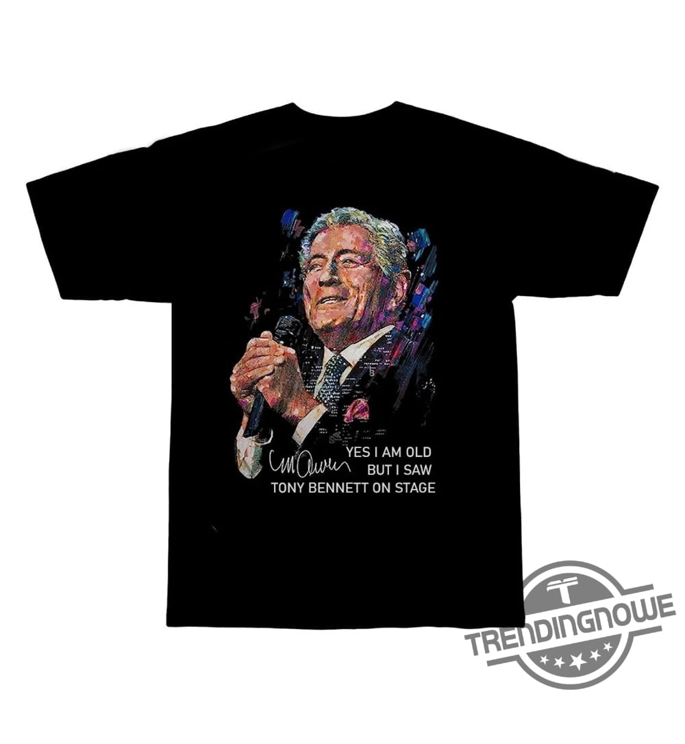Tony Bennett Shirt Yes I Am Old But I Saw Tony Bennett On Stage Shirt ...