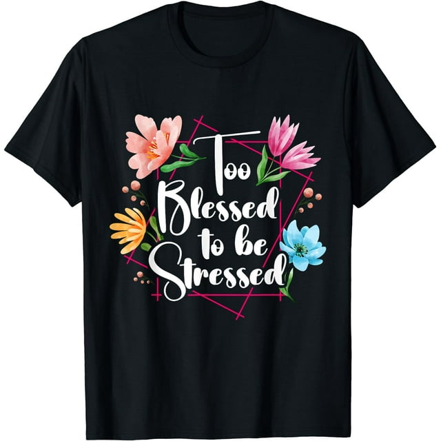 Too Blessed To Be Stressed Stress Awareness Month Flower T-Shirt ...