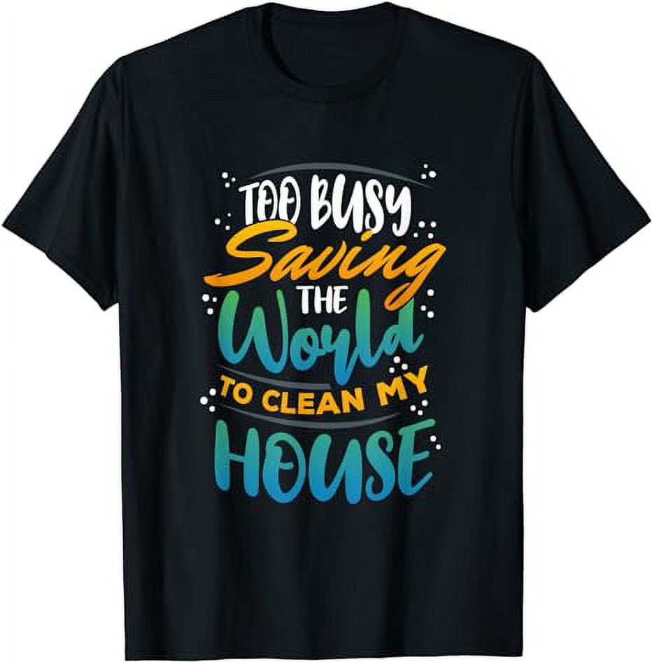Too Busy Saving The World To Clean My House T-Shirt - Walmart.com