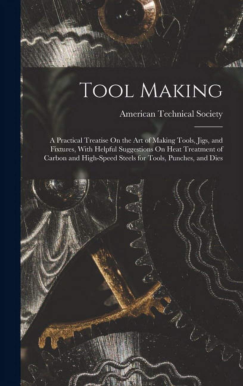 Tool Making: A Practical Treatise On the Art of Making Tools, Jigs, and ...