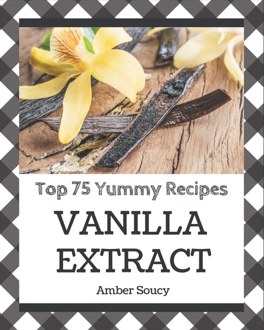 Top 75 Yummy Vanilla Extract Recipes: A Yummy Vanilla Extract Cookbook ...