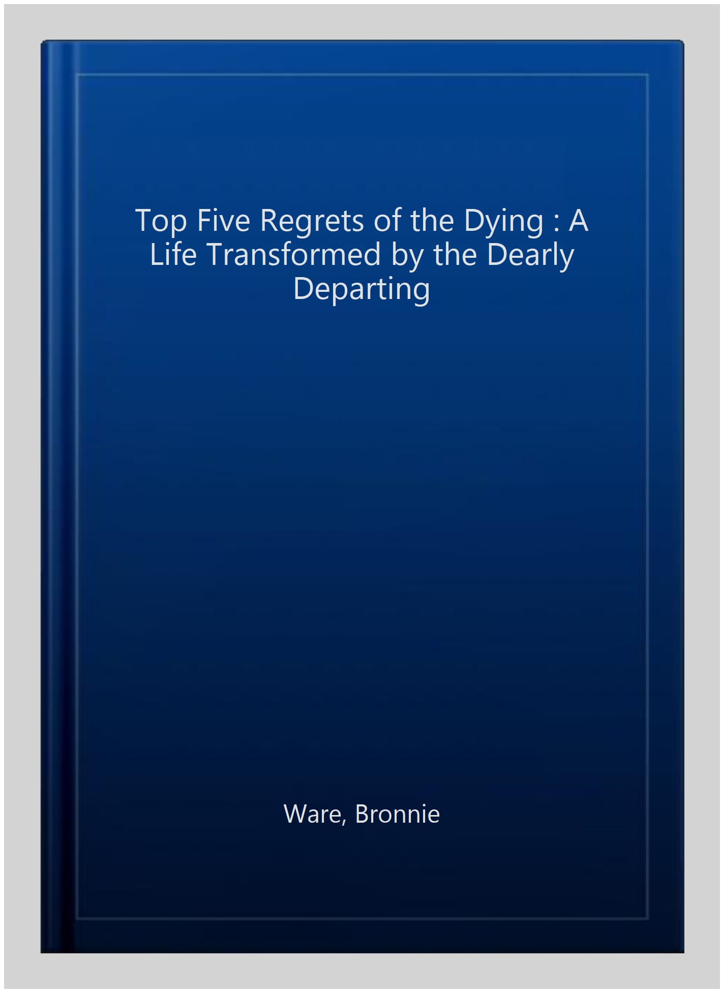 Top Five Regrets of the Dying : A Life Transformed by the Dearly ...