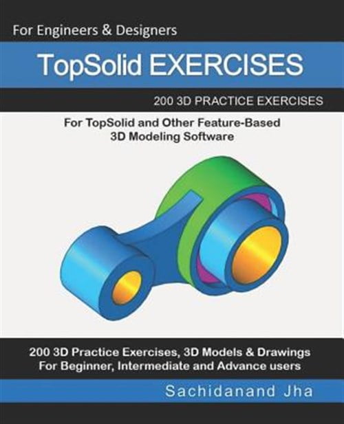 TopSolid EXERCISES: 200 3D Practice Drawings For TopSolid and Other Feature-Based 3D Modeling ...
