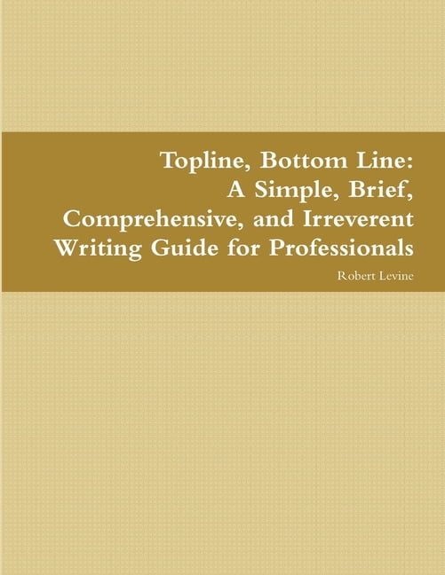 Topline, Bottom Line: A Simple, Brief, Comprehensive, and Irreverent ...